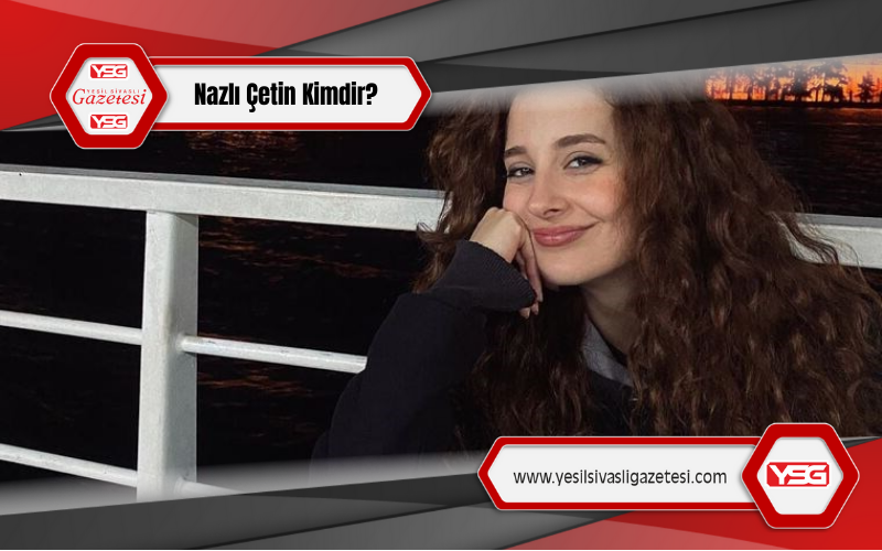 Nazlı Çetin Kimdir? Kaç Yaşında? Nereli?